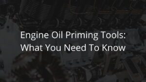 Engine Oil Priming Tools: What You Need To Know